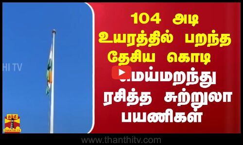 104 அடி உயரத்தில் பறந்த தேசிய கொடி.. மெய்மறந்து ரசித்த சுற்றுலா பயணிகள் ...