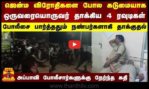 ஜென்ம விரோதிகளை போல கடுமையாக ஒருவரையொருவர் தாக்கிய 4 ரவுடிகள்..போலீசை பார்த்ததும் நண்பர்களாகி ...