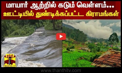 மாயார் ஆற்றில் கடும் வெள்ளம்... ஊட்டியில் துண்டிக்கப்பட்ட கிராமங்கள் ...