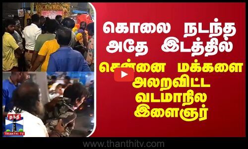 கொலை நடந்த அதே இடத்தில்... சென்னை மக்களை அலறவிட்ட வடமாநில இளைஞர் ...