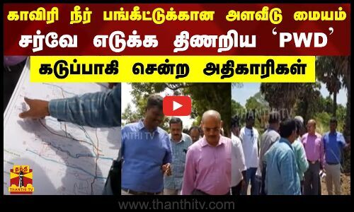 காவிரி நீர் பங்கீட்டுக்கான அளவீடு மையம்...சர்வே எடுக்க திணறிய PWD ...