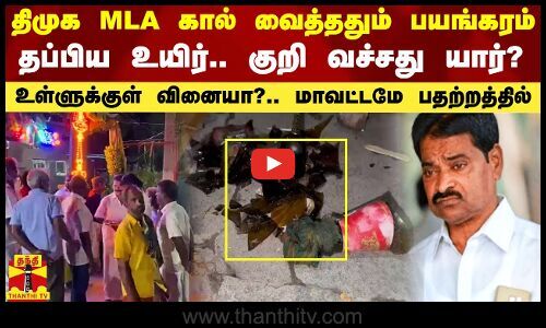 திமுக MLA கால் வைத்ததும் பயங்கரம்.. தப்பிய உயிர்.. குறி வச்சது யார் ...