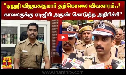 டிஐஜி விஜயககுமார் தற்கொலை விவகாரம்..! காவலருக்கு ஏடிஜிபி அருண் கொடுத்த ...